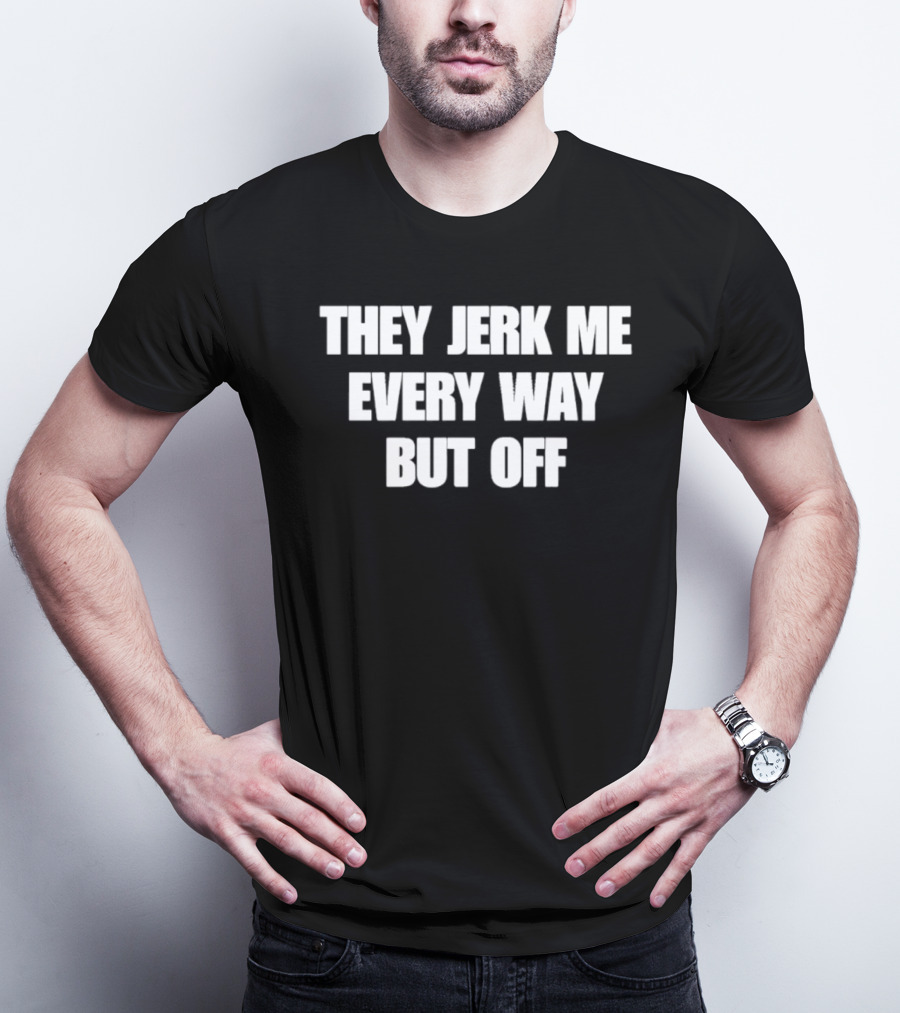 They Jerk Me Every Way But Off T-Shirt