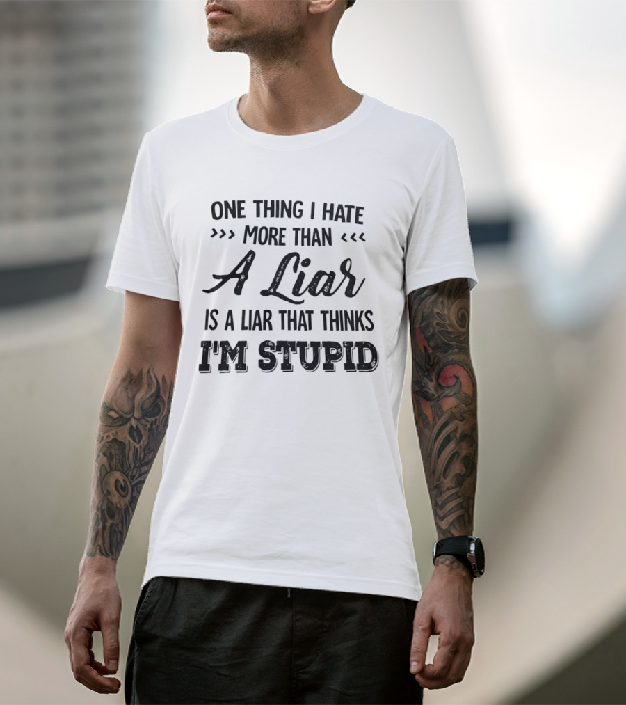 One Thing I Hate More Than A Liar Is A Liar That Thinks I'm Stupid T-Shirt