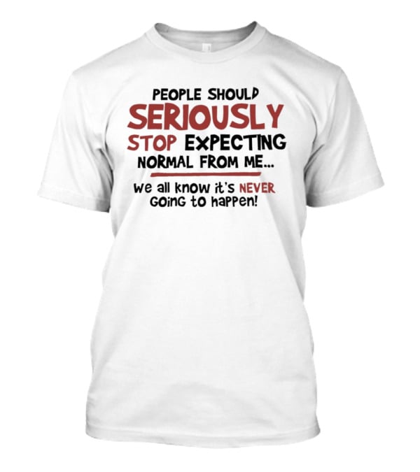 People Should Seriously Stop Expecting Normal From Me We All Know It's Never Going To Happen T-Shirt