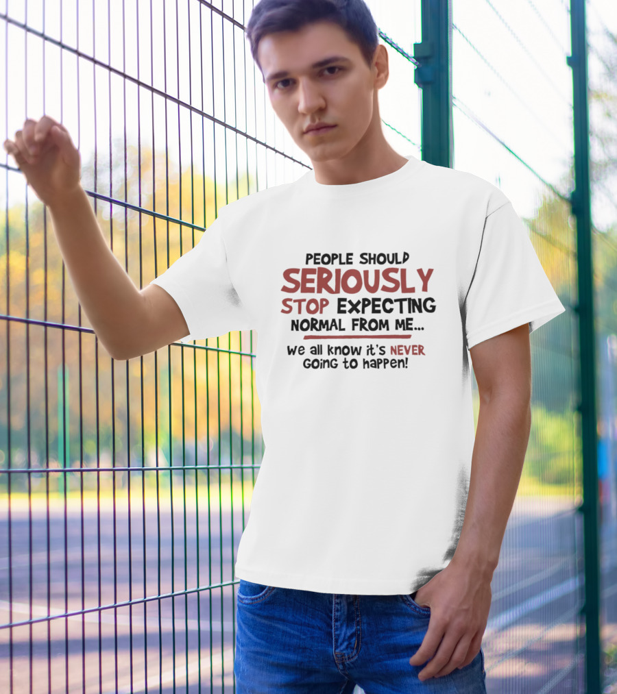 People Should Seriously Stop Expecting Normal From Me We All Know It's Never Going To Happen T-Shirt