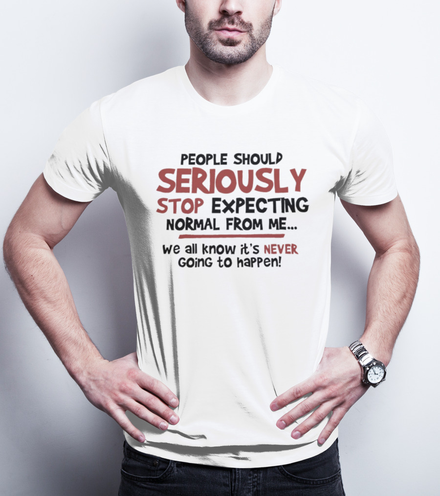 People Should Seriously Stop Expecting Normal From Me We All Know It's Never Going To Happen T-Shirt