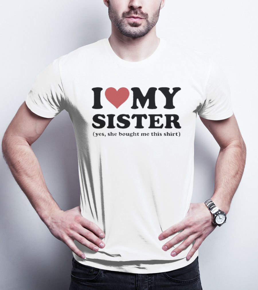 I Love My Sister Yes She Bought Me This T-Shirt