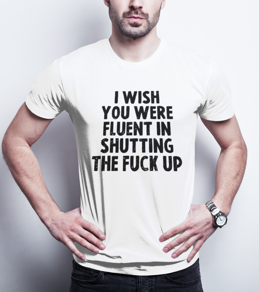 I Wish You Were Fluent In Shutting The Fuck Up T-Shirt