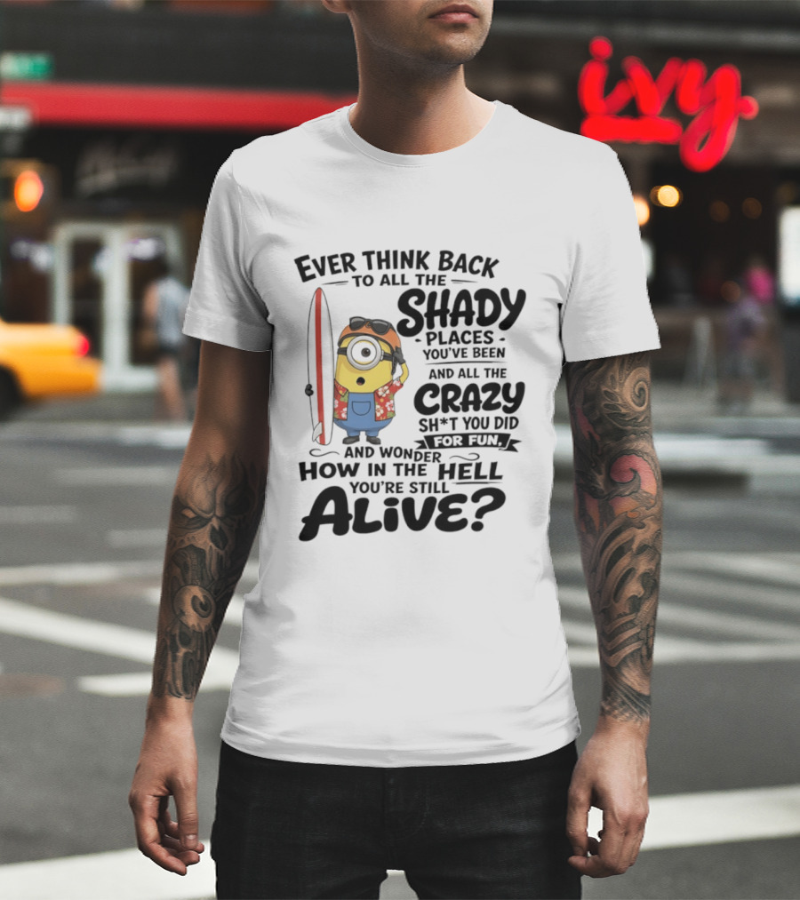 Minions Ever Think Back To All The Shady Places And Crazy Stuff You Did For Fun Alive T-Shirt