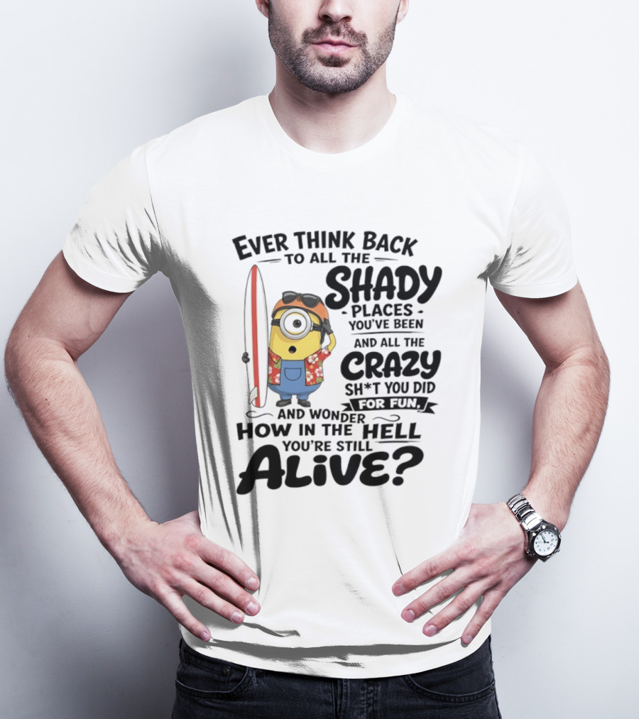 Minions Ever Think Back To All The Shady Places And Crazy Stuff You Did For Fun Alive T-Shirt