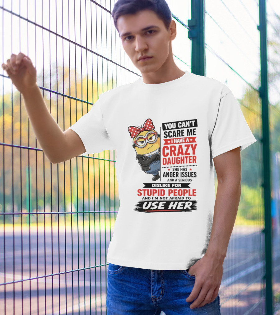 You Can't Scare Me I Have A Crazy Daughter With Anger Issues Dislike For Stupid People T-Shirt