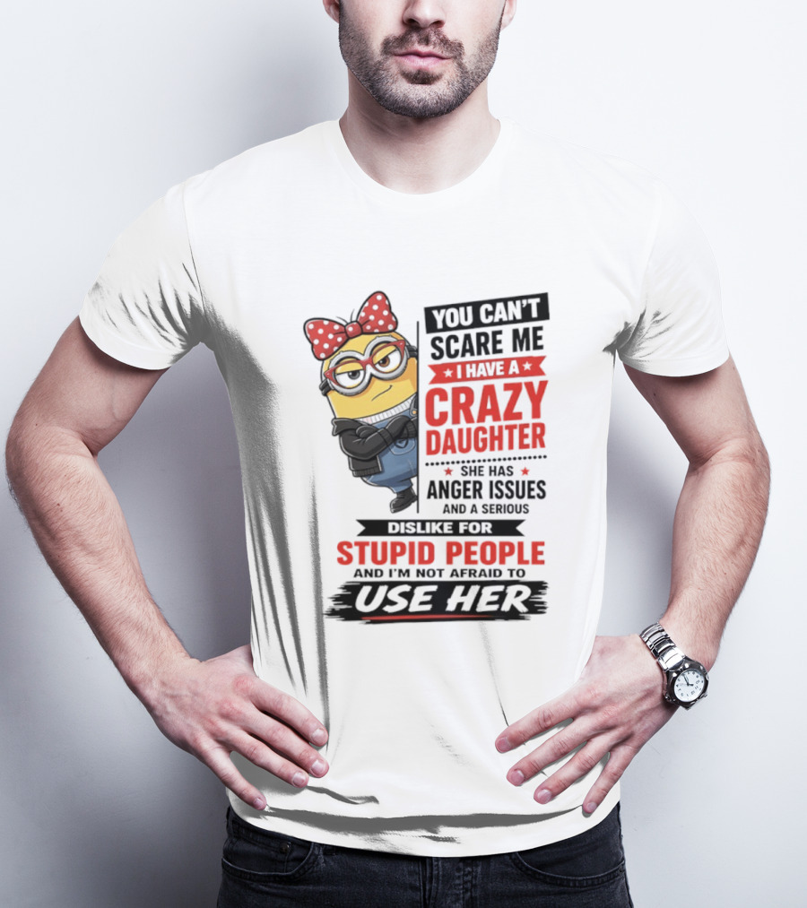 You Can't Scare Me I Have A Crazy Daughter With Anger Issues Dislike For Stupid People T-Shirt