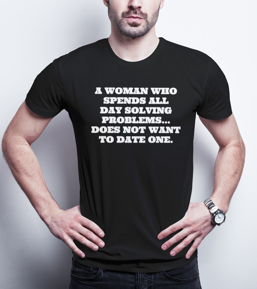 A Woman Who Spends All Day Solving Problems Does Not Want To Date One T-Shirt