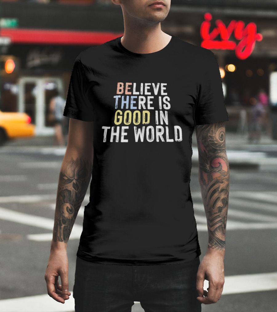 Believe There Is Good In The World Be The Good Positive Message T-Shirt
