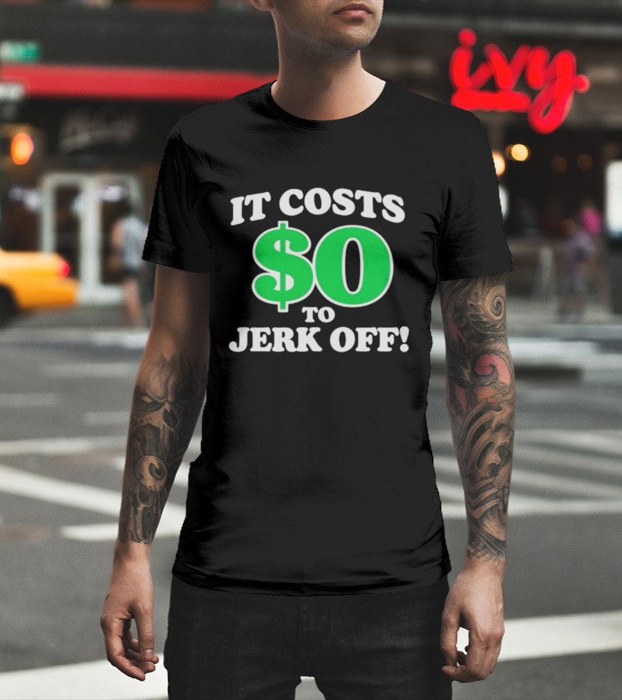 It Costs $0 To Jerk Off Funny Sarcastic Humor T-Shirt