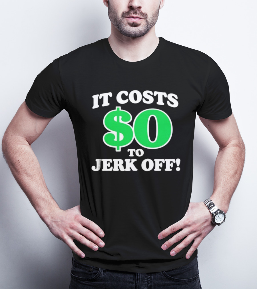 It Costs $0 To Jerk Off Funny Sarcastic Humor T-Shirt