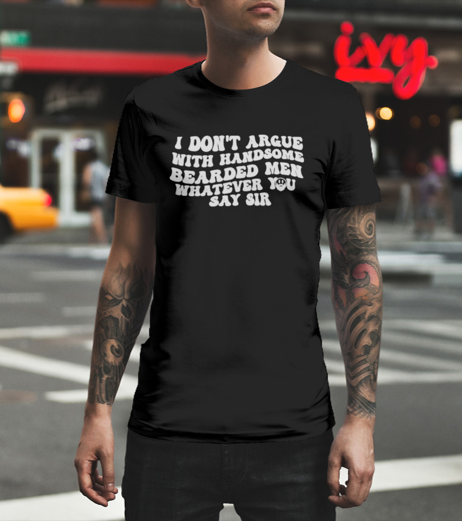 I Don't Argue With Handsome Bearded Men Whatever You Say Sir T-Shirt