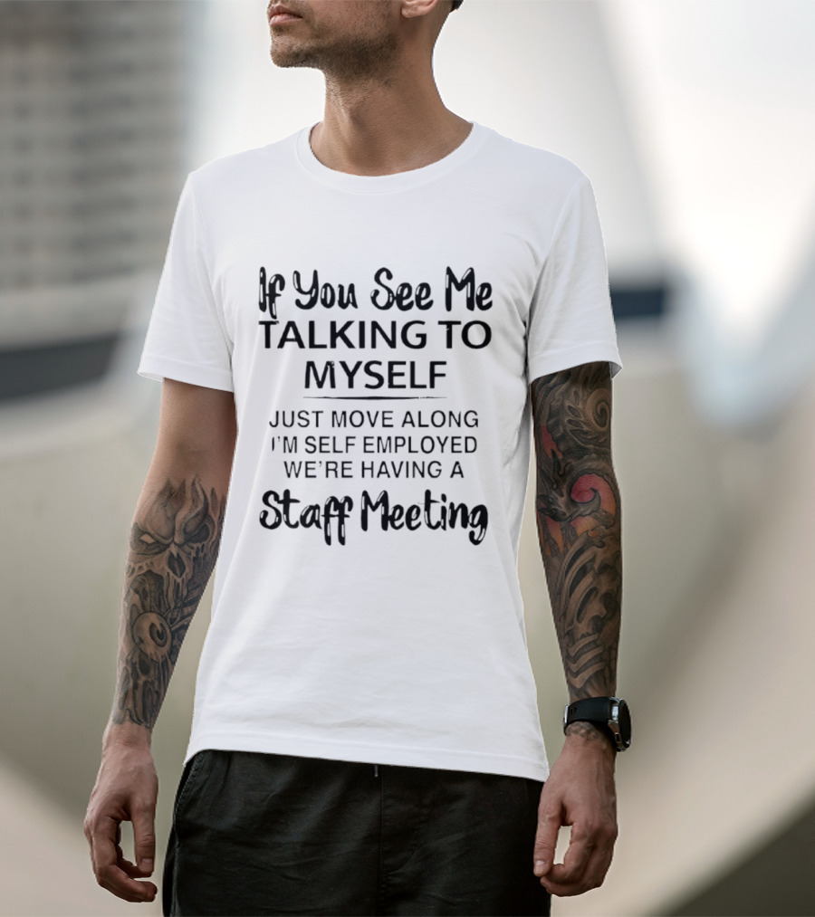 If You See Me Talking To Myself Just Move Along I'm Self Employed We're Having A Staff Meeting T-Shirt