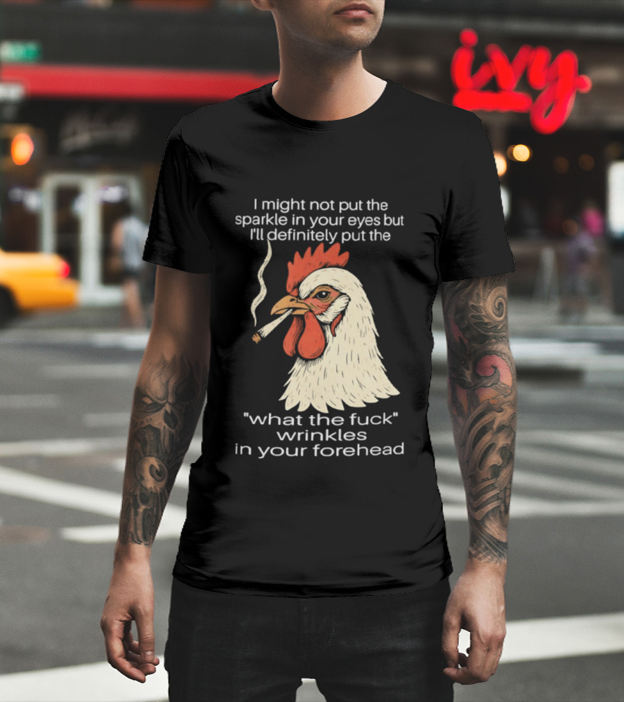 Chicken Cigar Humor I Might Not Put The Sparkle In Your Eyes But I'll Definitely Put The What The Wrinkles In Your Forehead T-Shirt