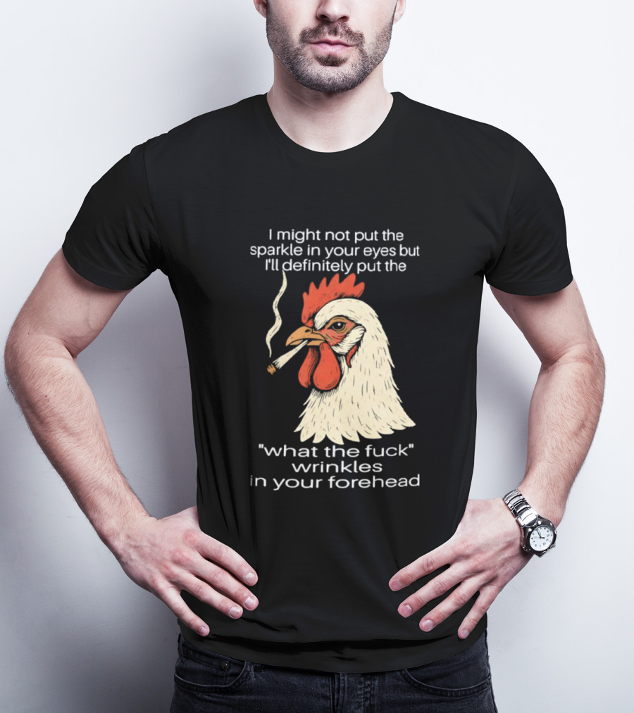 Chicken Cigar Humor I Might Not Put The Sparkle In Your Eyes But I'll Definitely Put The What The Wrinkles In Your Forehead T-Shirt