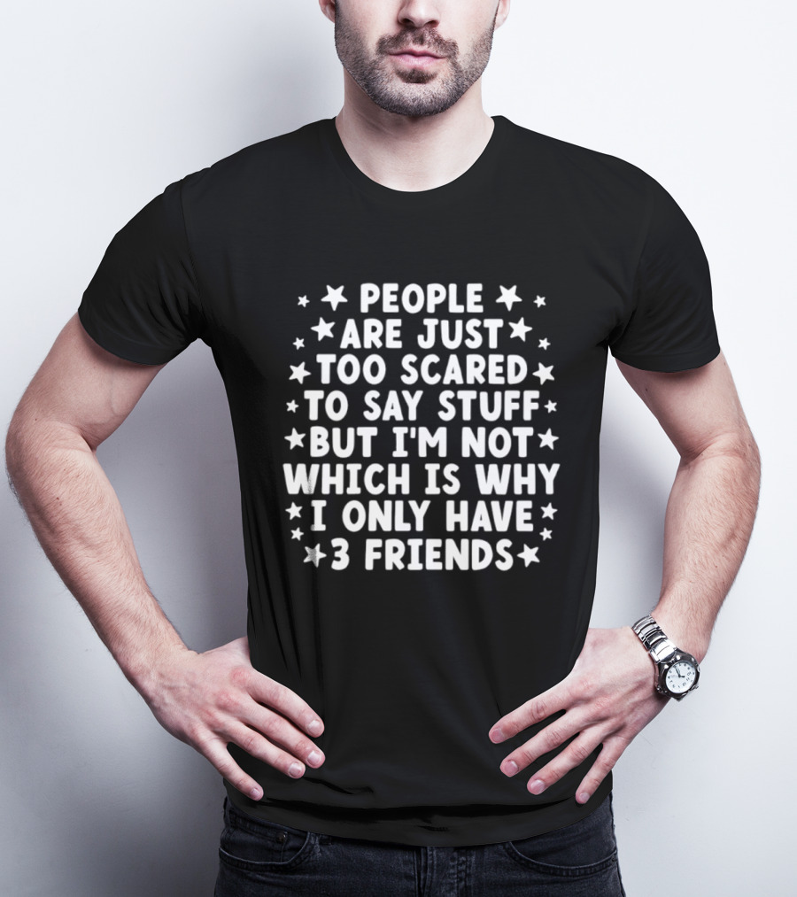 People Are Just Too Scared To Say Stuff I'm Not Which Is Why I Only Have 3 Friends Fun T-Shirt