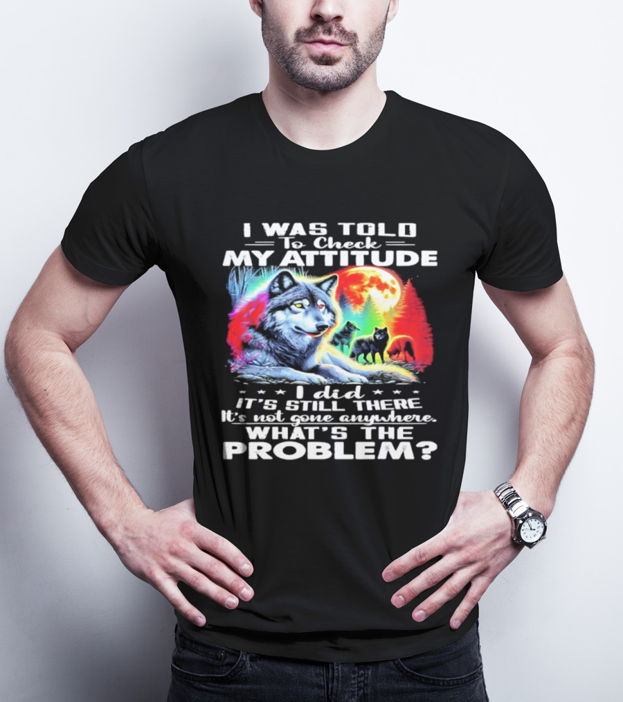 I Was Told To Check My Attitude Wolf It's Still There What's The Problem? T-Shirt