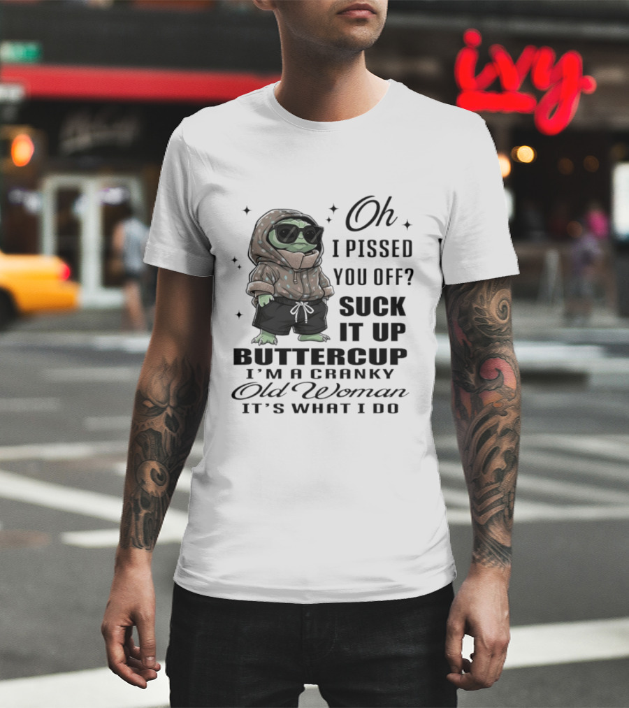 Oh I Pissed You Off Suck It Up Buttercup I'm A Cranky Old Woman It's What I Do T-Shirt