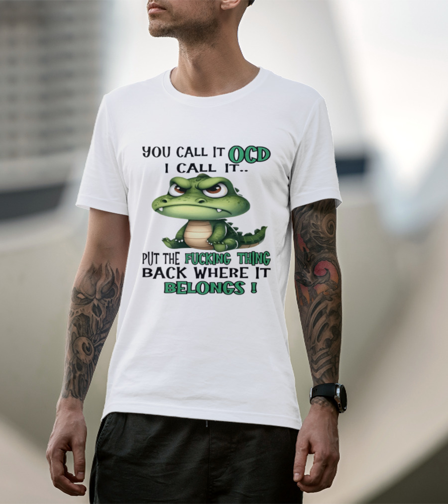 You Call It OCD I Call It Put The Fucking Thing Back Where It Belongs Crocodile T-Shirt