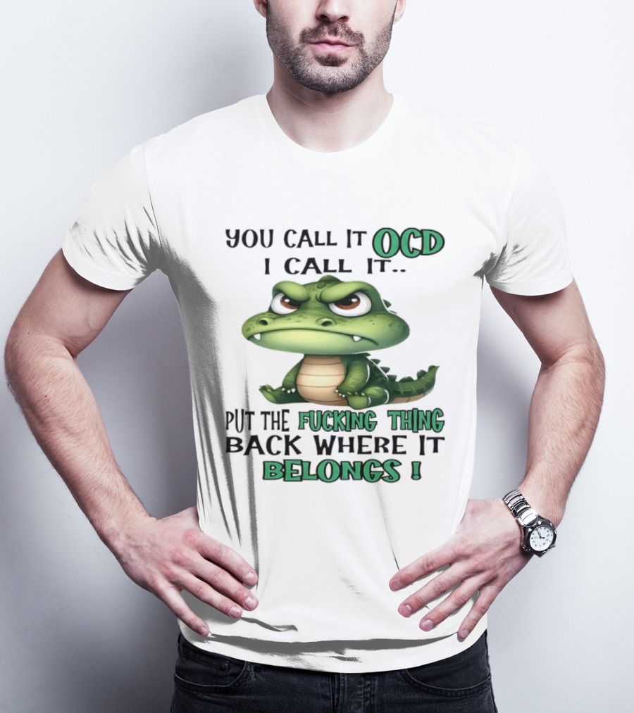 You Call It OCD I Call It Put The Fucking Thing Back Where It Belongs Crocodile T-Shirt