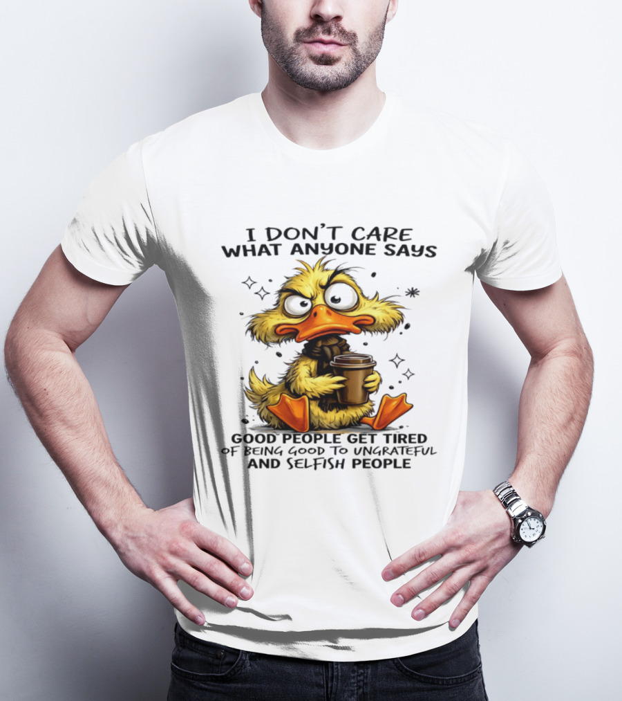 I Don't Care What Anyone Says Good People Get Tired Of Being Good To Ungrateful And Selfish People Duck T-Shirt