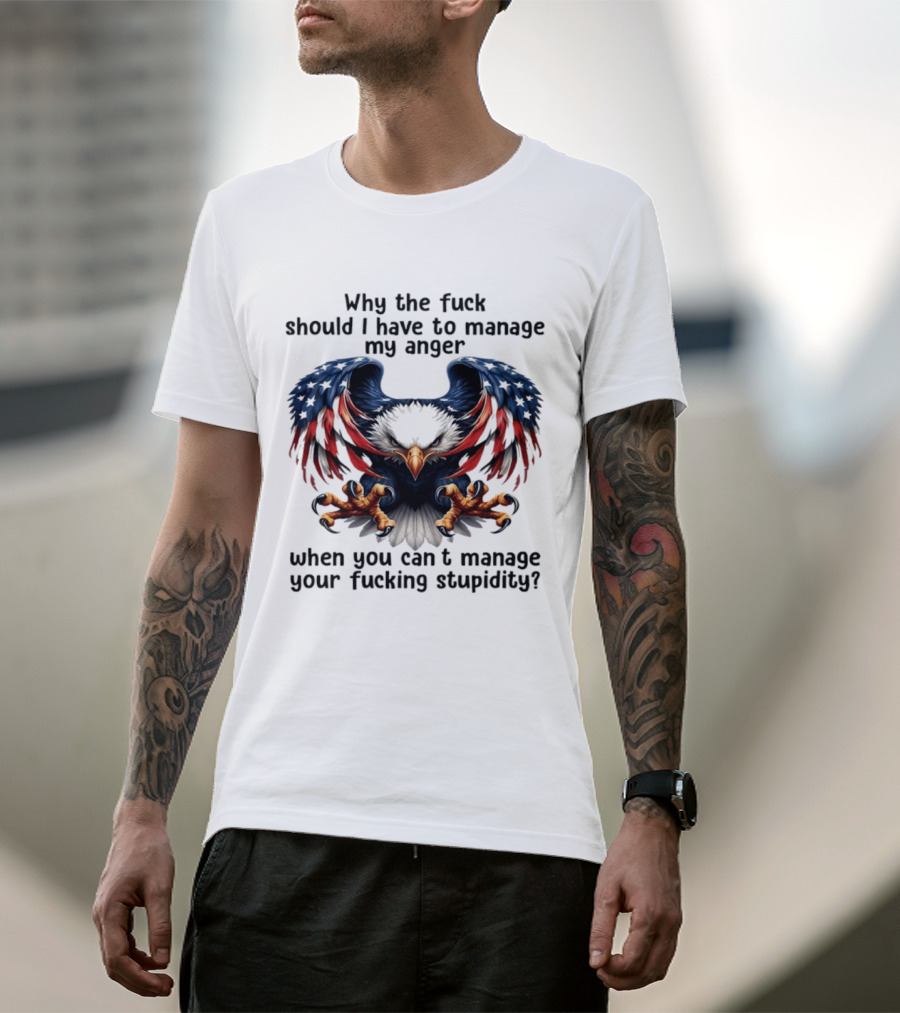 Eagle Why The Fuck Should I Have To Manage My Anger When You Can't Manage Your Fucking Stupidity T-Shirt