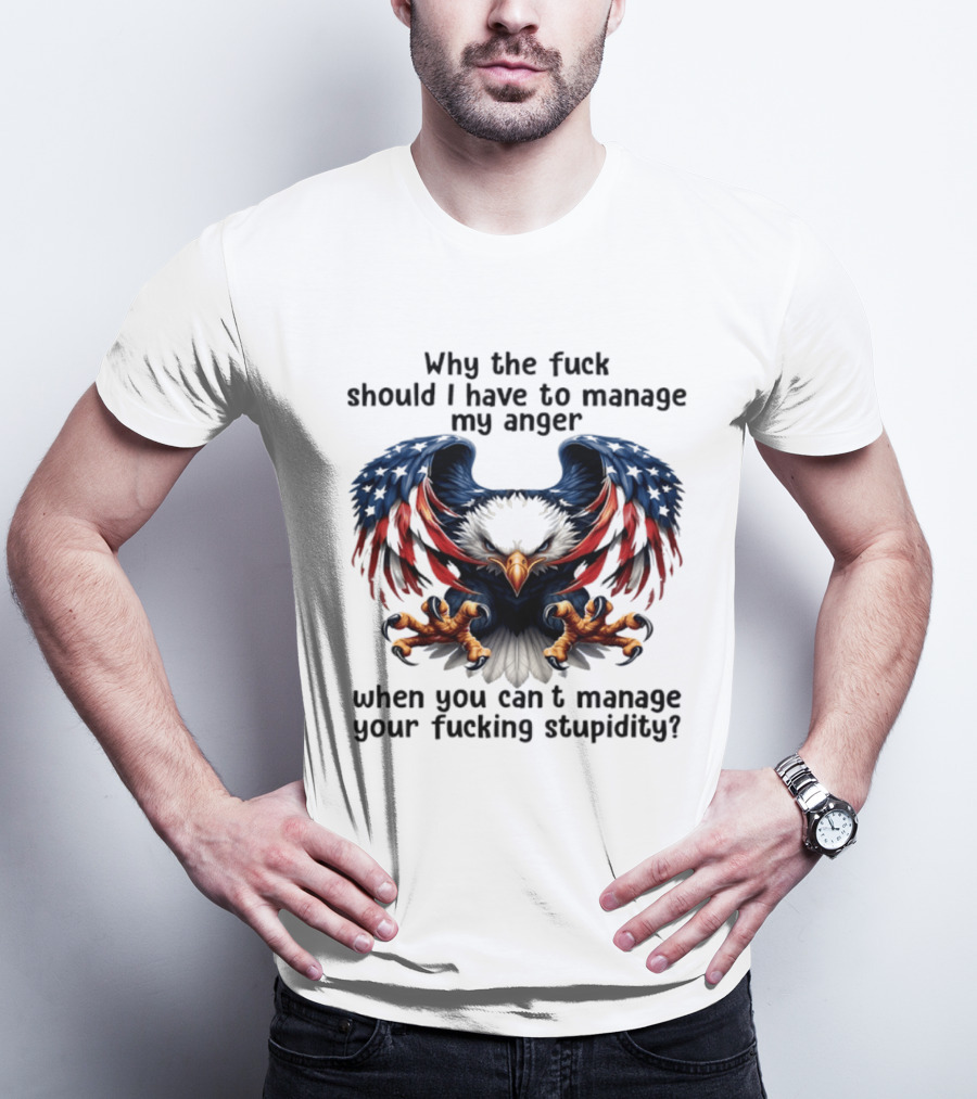 Eagle Why The Fuck Should I Have To Manage My Anger When You Can't Manage Your Fucking Stupidity T-Shirt