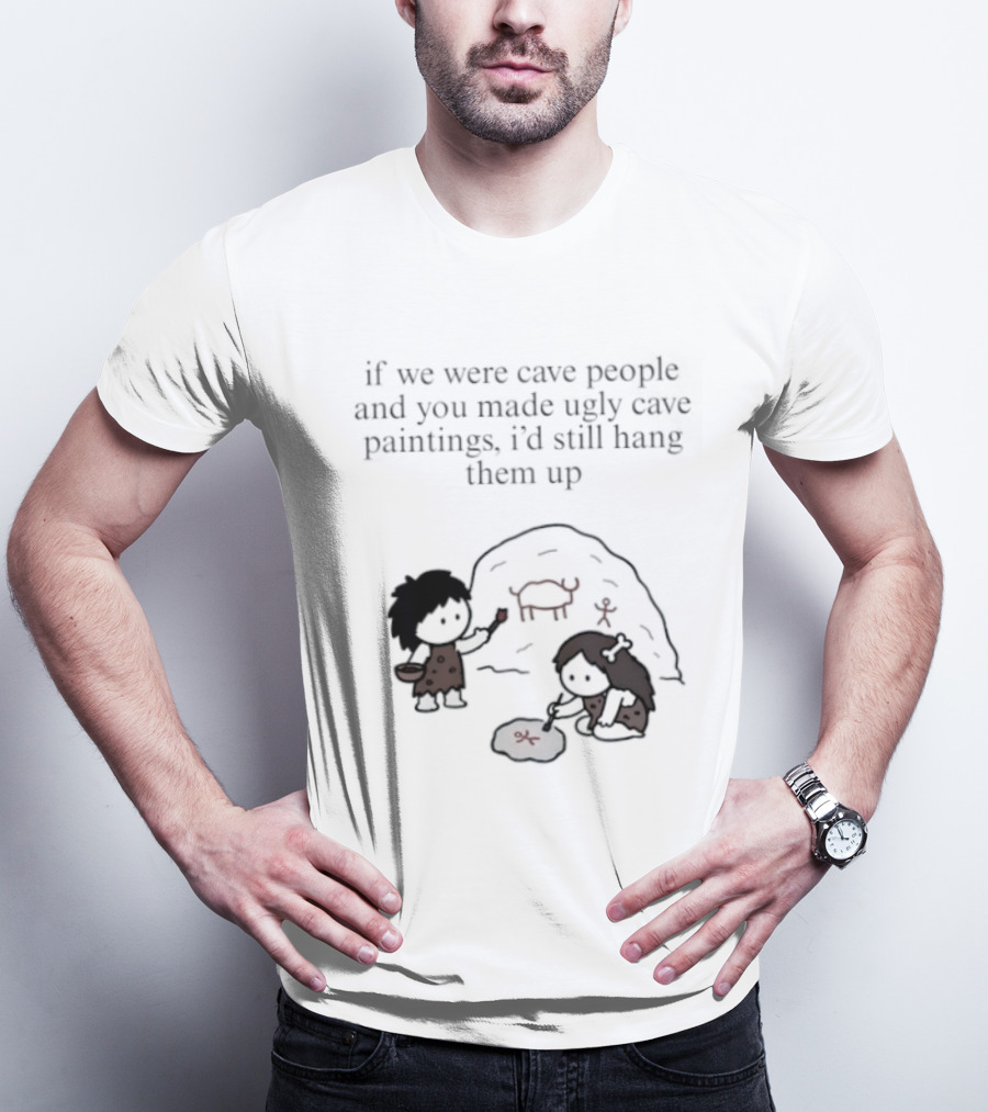 If We Were Cave People And You Made Ugly Cave Paintings I'd Still Hang Them Up Cave Art Scene T-Shirt