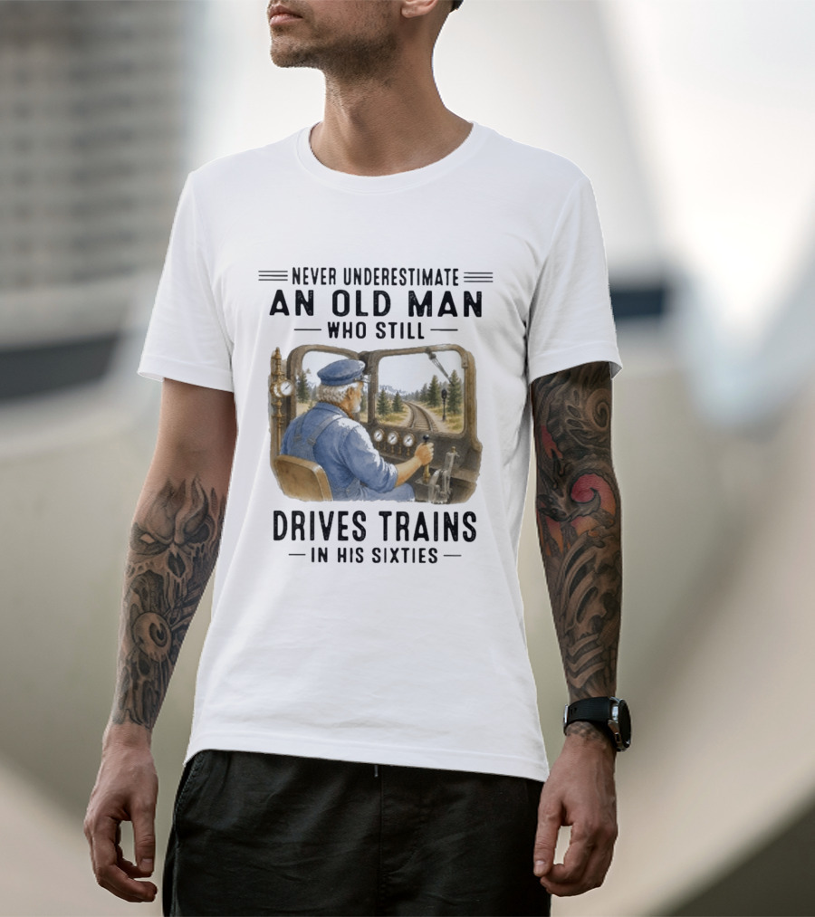 Never Underestimate An Old Man Who Still Drives Trains In His Sixties T-Shirt