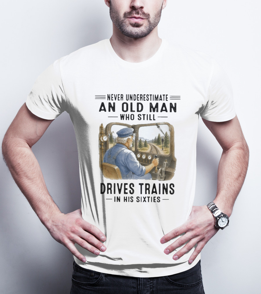 Never Underestimate An Old Man Who Still Drives Trains In His Sixties T-Shirt