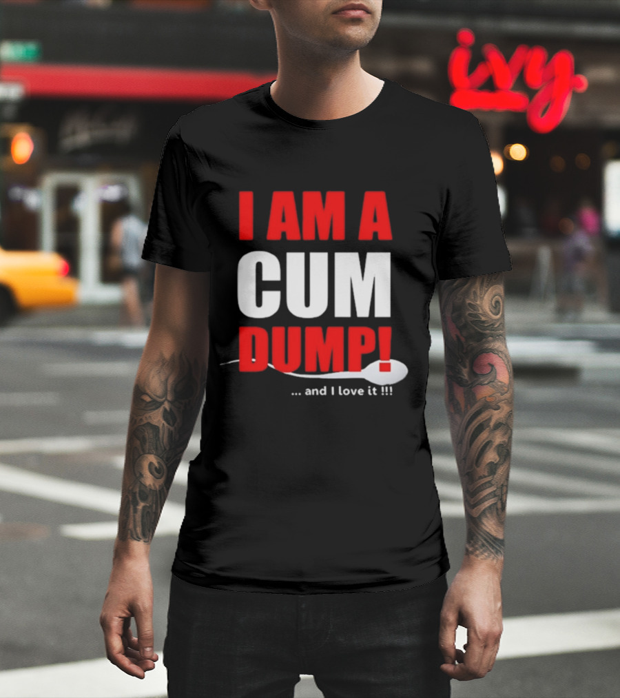 I Am A Cum Dump And I Love It T-Shirt