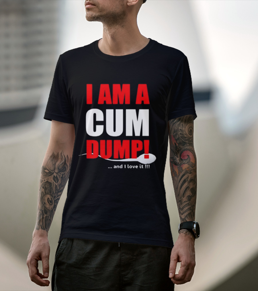 I Am A Cum Dump And I Love It T-Shirt
