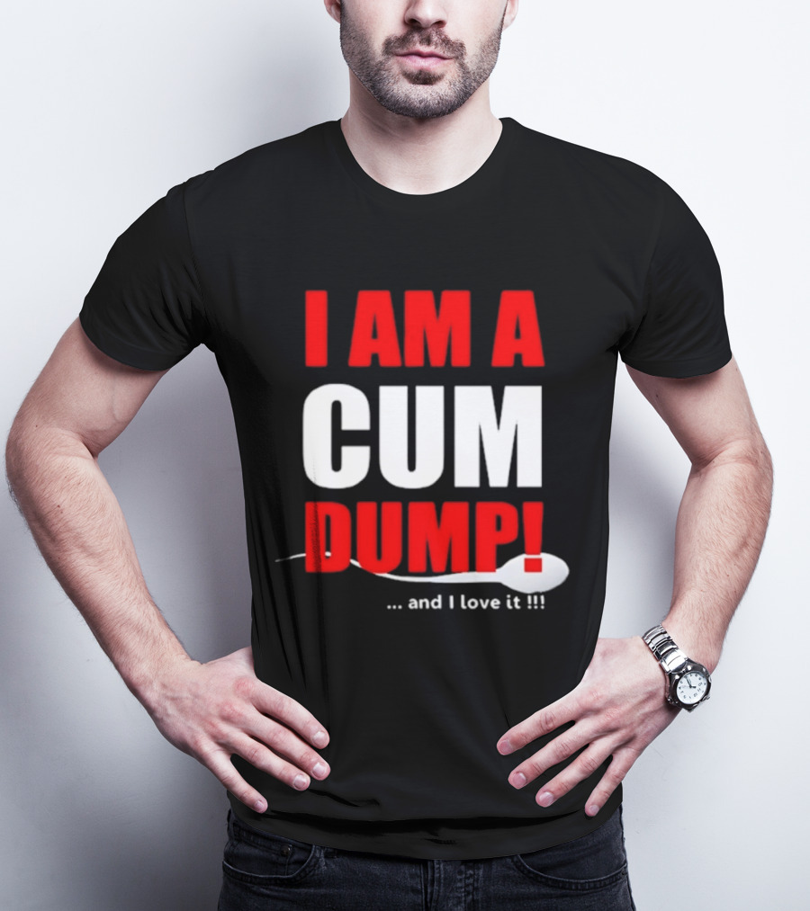 I Am A Cum Dump And I Love It T-Shirt