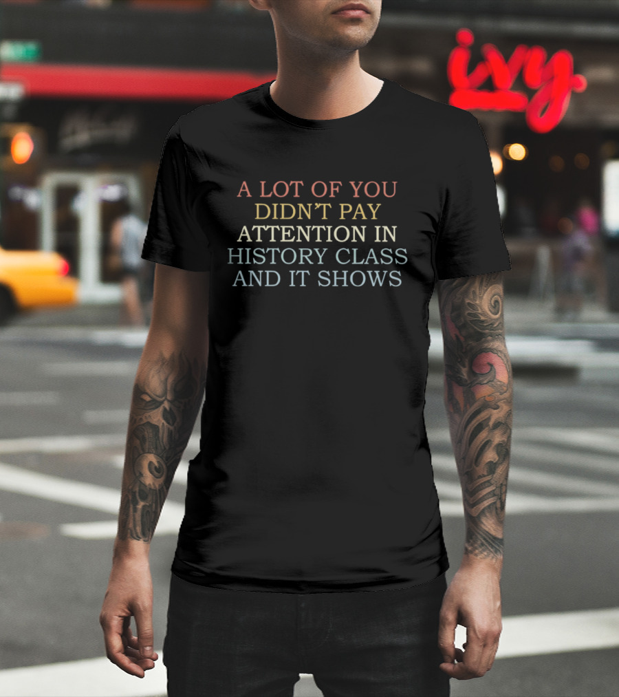 A Lot Of You Didn't Pay Attention In History Class And It Shows T-Shirt