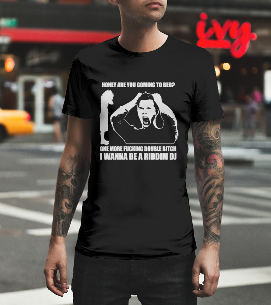 Honey Are You Coming To Bed One More Fucking Double Bitch I Wanna Be A Riddim DJ T-Shirt