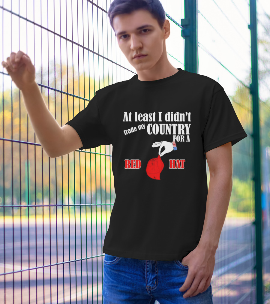 At Least I Didn't Trade My Country For A Red Hat Patriot T-Shirt
