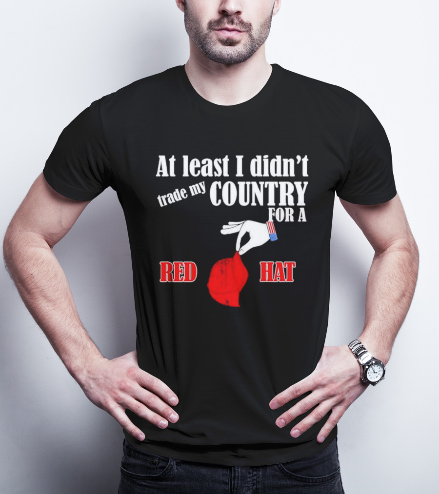 At Least I Didn't Trade My Country For A Red Hat Patriot T-Shirt