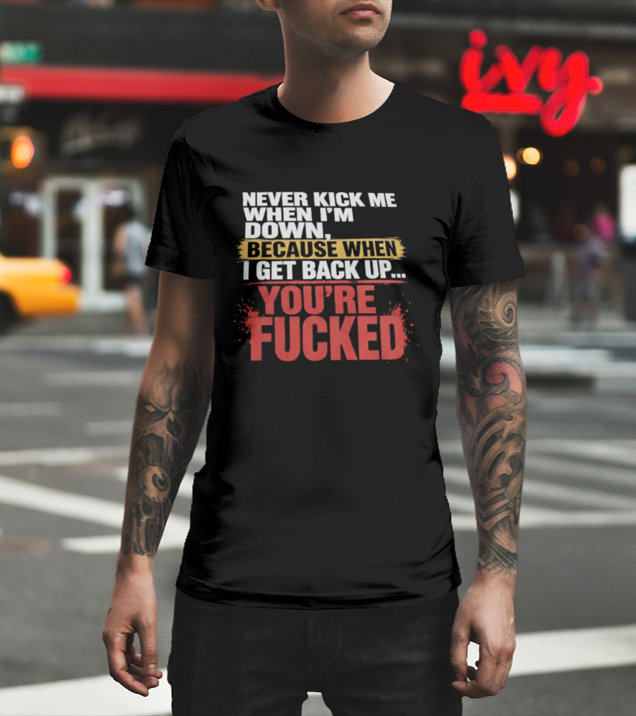 Never Kick Me When I'm Down Because When I Get Back Up You're Fucked Bold Motivational T-Shirt