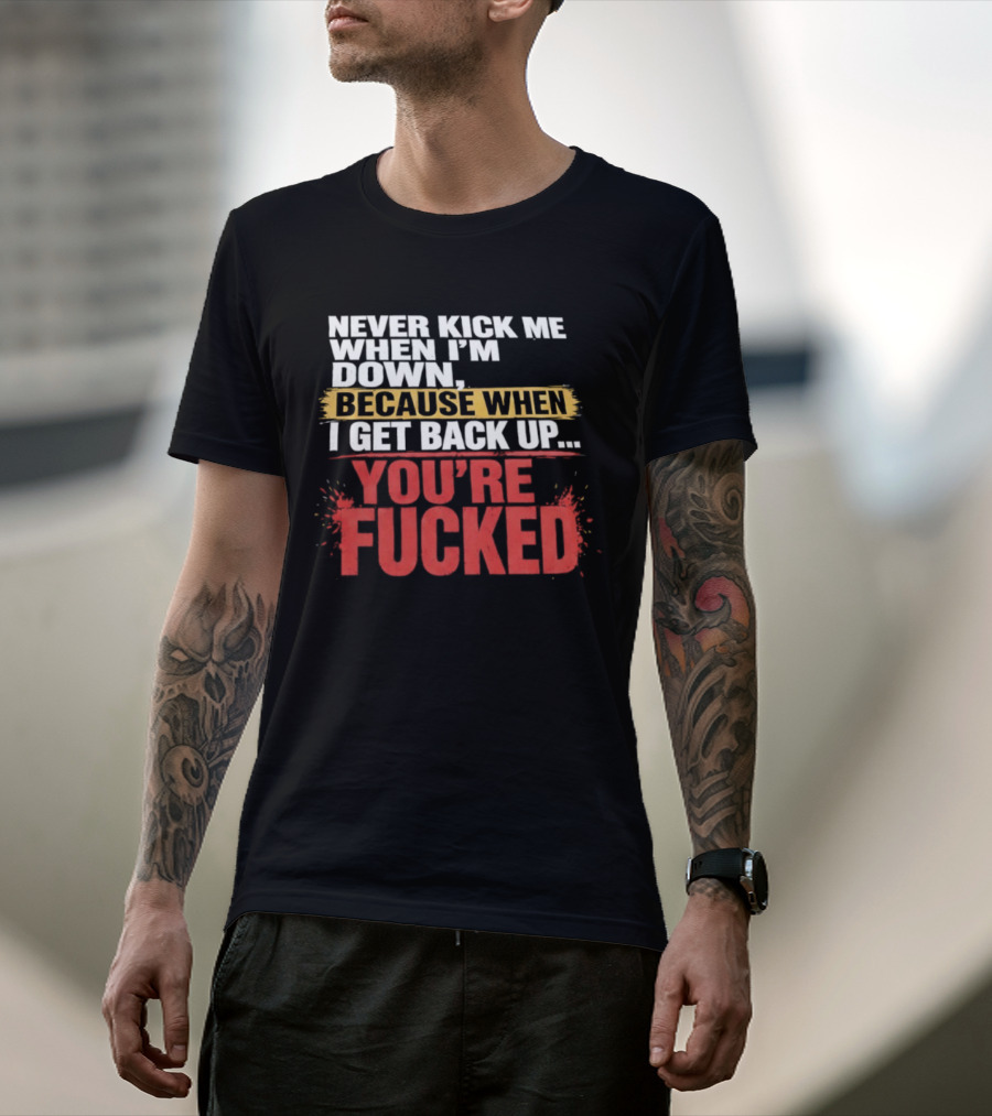 Never Kick Me When I'm Down Because When I Get Back Up You're Fucked Bold Motivational T-Shirt