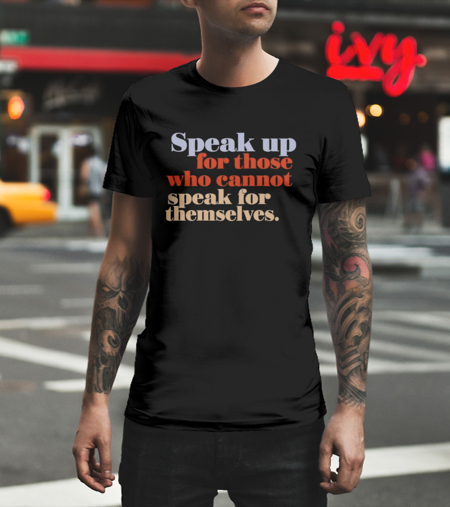 Speak Up For Those Who Cannot Speak For Themselves T-Shirt