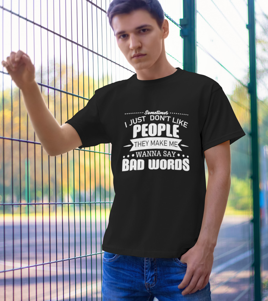 Sometimes I Just Don't Like People They Make Me Wanna Say Bad Words T-Shirt