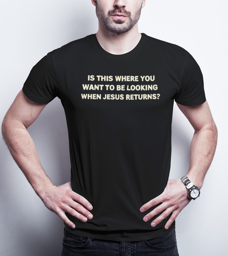 Is This Where You Want To Be Looking When Jesus Returns T-Shirt