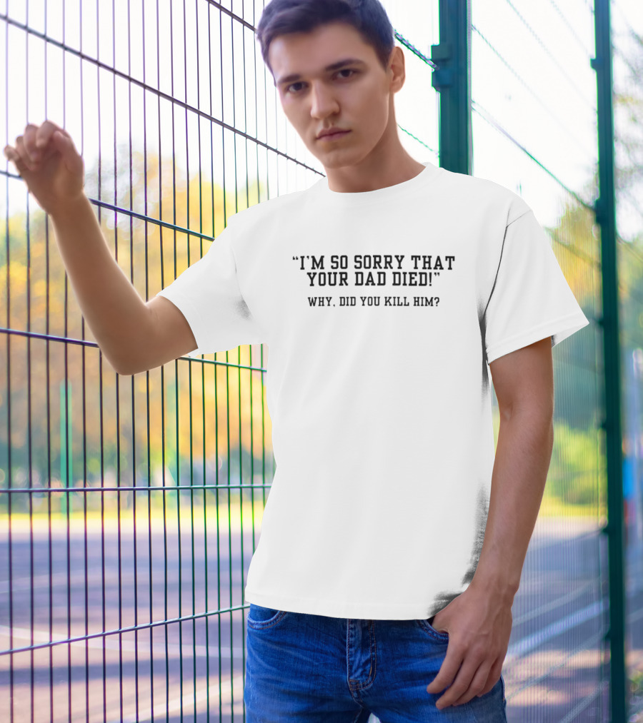 I'm Sorry That Your Dad Died Why Did You Kill Him T-Shirt