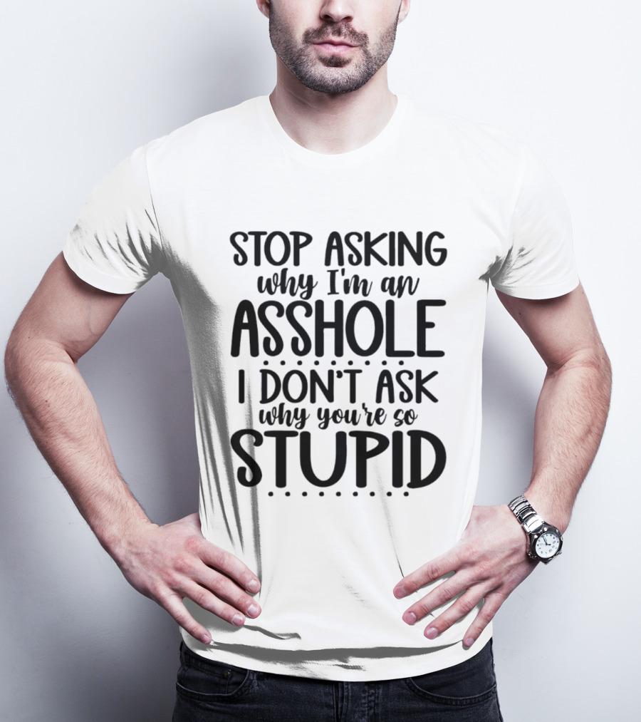Stop Asking Why I'm An Asshole I Don't Ask Why You're So Stupid T-Shirt