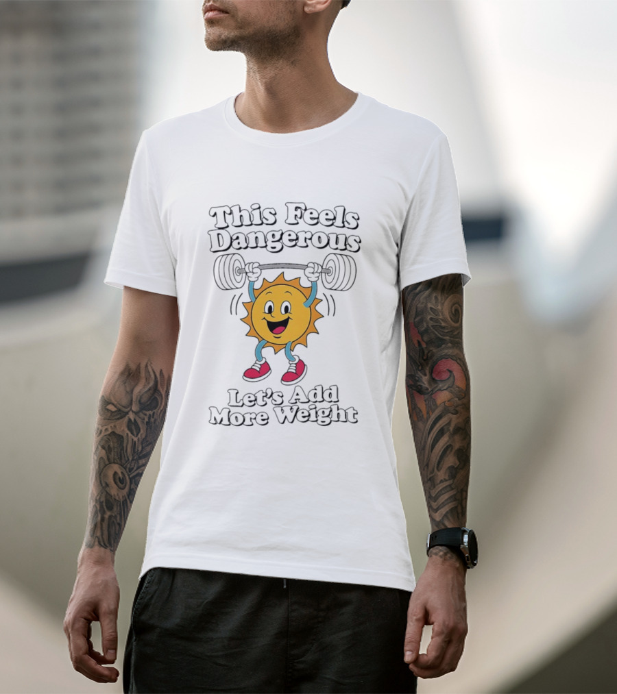 This Feels Dangerous Let's Add More Weight Sun Lifting T-Shirt