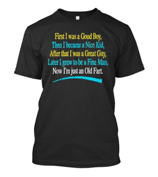 First I Was A Good Boy Then A Nice Kid A Great Guy Fine Man Now I'm Just An Old Fart T-Shirt