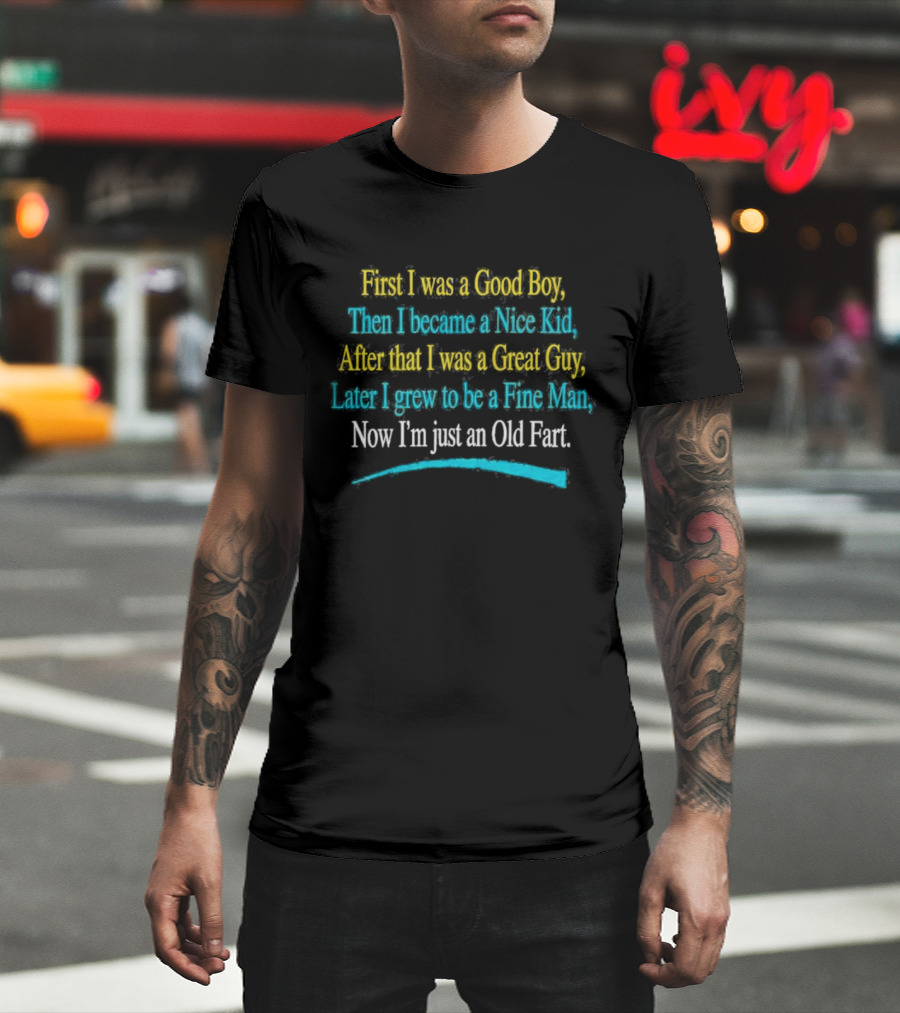 First I Was A Good Boy Then A Nice Kid A Great Guy Fine Man Now I'm Just An Old Fart T-Shirt