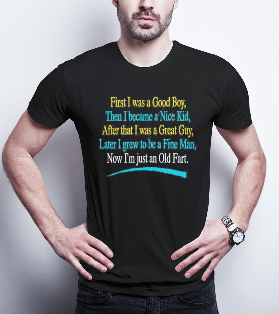 First I Was A Good Boy Then A Nice Kid A Great Guy Fine Man Now I'm Just An Old Fart T-Shirt