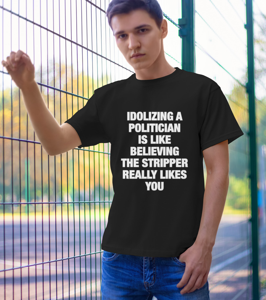 Idolizing A Politician Is Like Believing The Stripper Really Likes You T-Shirt