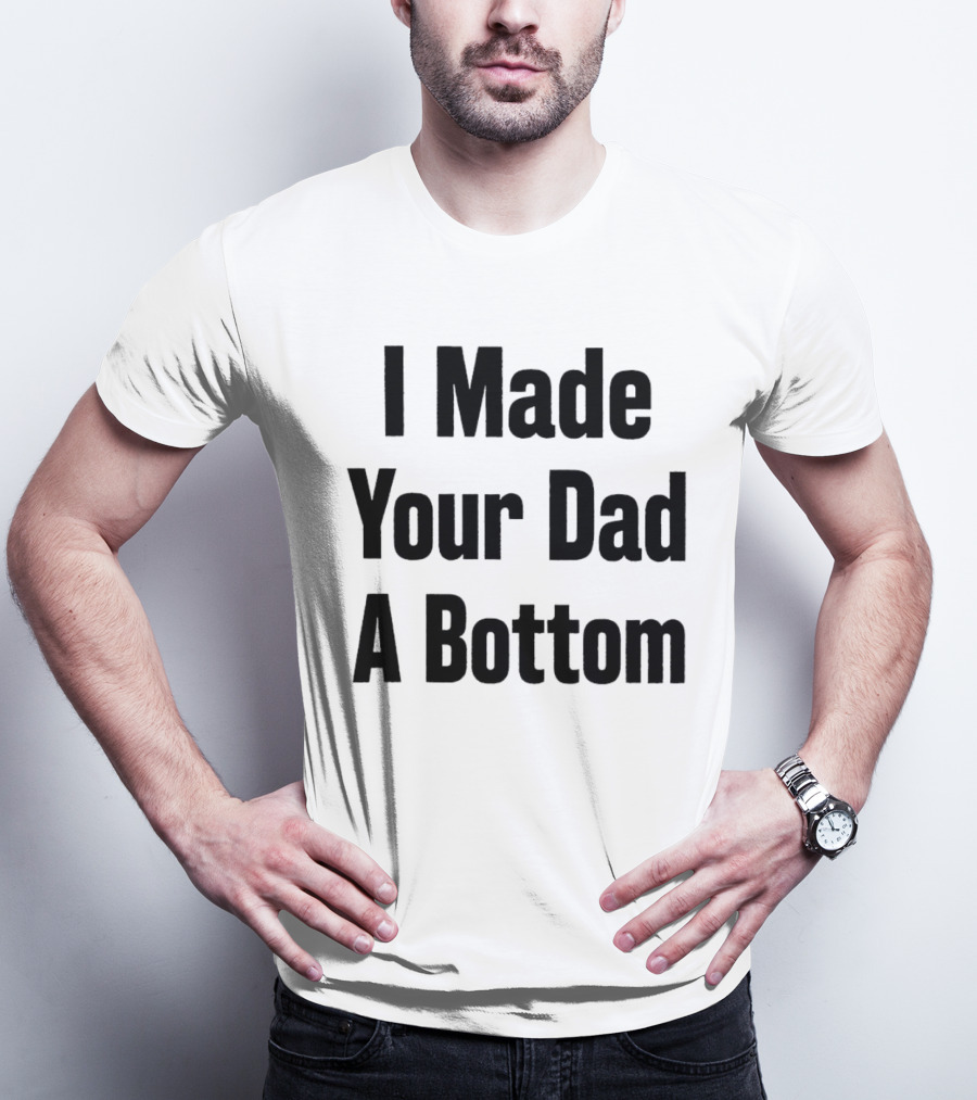 I Made Your Dad A Bottom T-Shirt